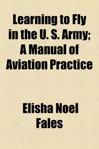Learning to Fly in the U. S. Army; A Manual of Aviation Practice ...