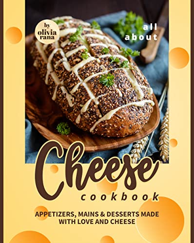 All About Cheese Cookbook: Appetizers, Mains & Desserts Made with Love ...