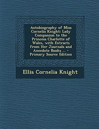 Autobiography of Miss Cornelia Knight: Lady Companion to the Princess ...