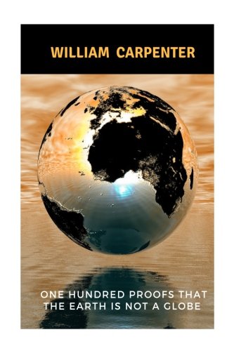 One Hundred Proofs That the Earth Is Not a Globe by William Carpenter ...