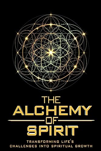 The Alchemy of Spirit: Transforming Life's Challenges into Spiritual ...