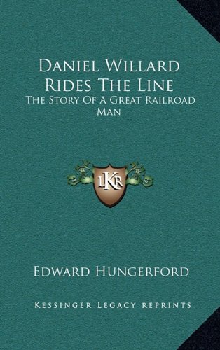 Daniel Willard Rides The Line: The Story Of A Great Railroad Man: Hungerford, Edward ...
