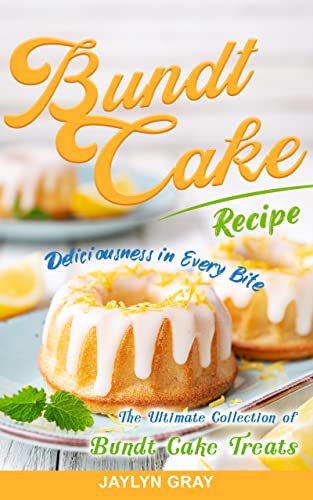 Bundt Cake Recipes: Deliciousness in Every Bite: The Ultimate ...