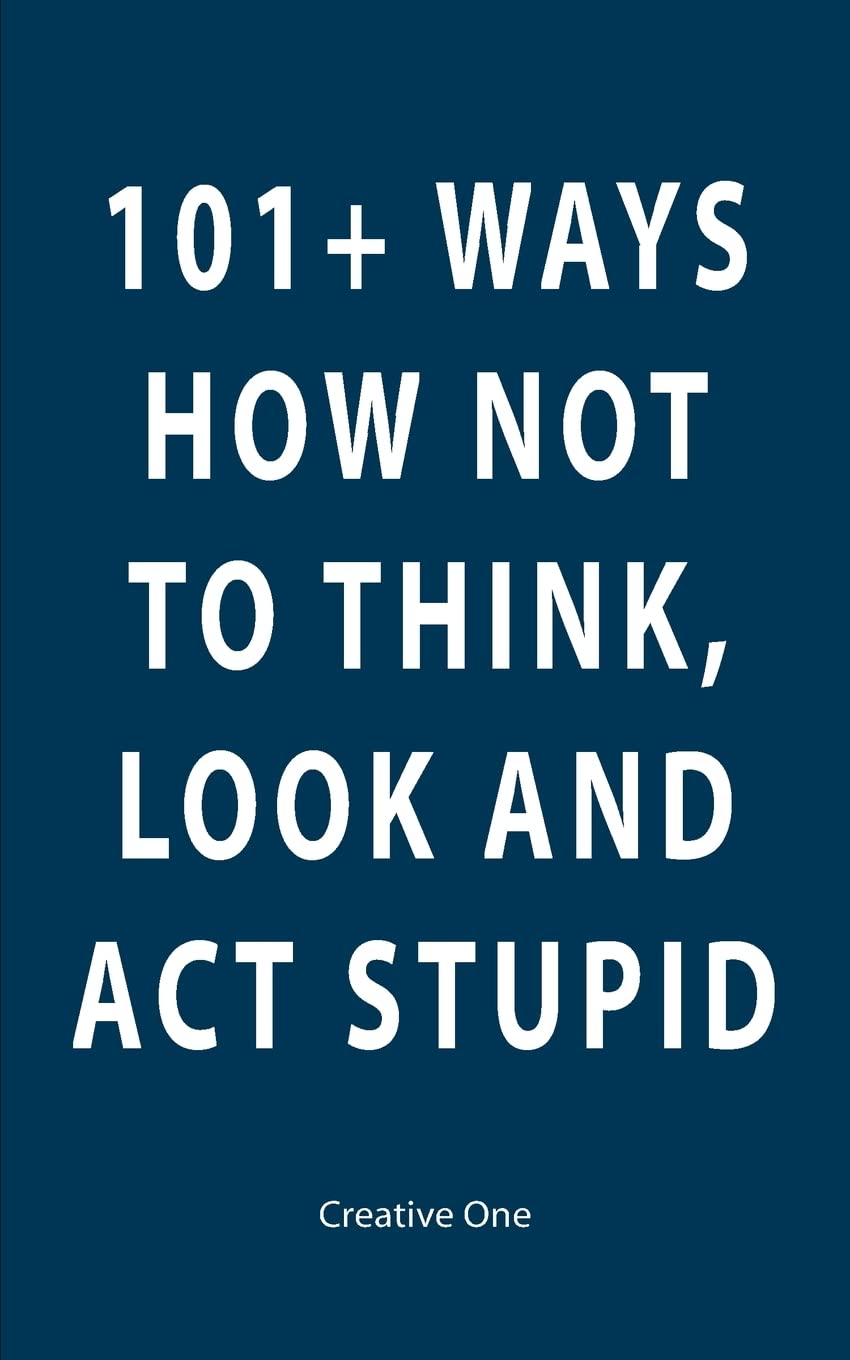 101+ Ways How Not To Think, Look and Act Stupid: One, Creative ...