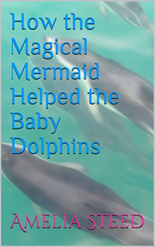 How the Magical Mermaid Helped the Baby Dolphins eBook : Steed, Amelia ...