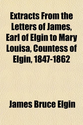 Extracts From the Letters of James, Earl of Elgin to Mary Louisa ...