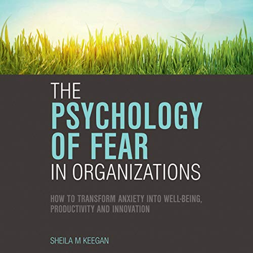 The Psychology of Fear in Organizations: How to Transform Anxiety into ...