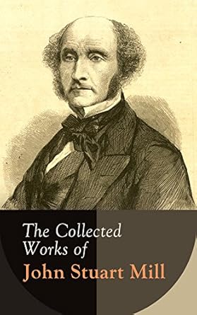 The Collected Works of John Stuart Mill: Utilitarianism, The Subjection ...