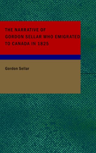 The Narrative of Gordon Sellar Who Emigrated to Canada in 1825: Sellar ...