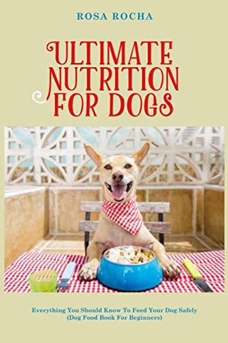 Ultimate Nutrition For Dogs: Everything You Should Know To Feed Your Dog Safely (Dog Food Book ...