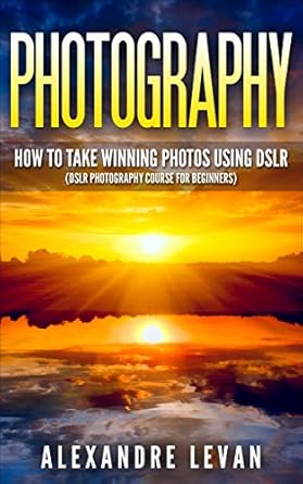 Photography: How to Take Winning Photos Using DSLR (DSLR Photography ...