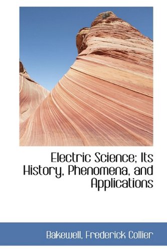 Electric Science; Its History, Phenomena, and Applications: Bakewell ...
