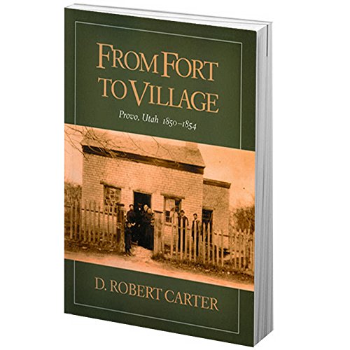 From Fort to Village - Provo, Utah 1850-1854: Carter, D. Robert ...
