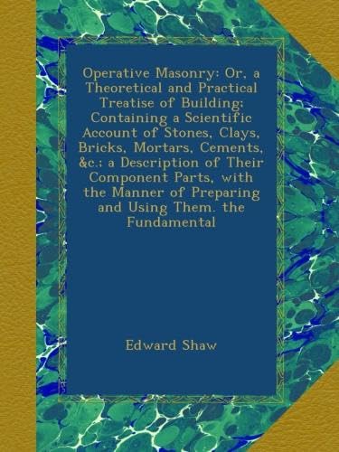 Operative Masonry: Or, a Theoretical and Practical Treatise of Building ...