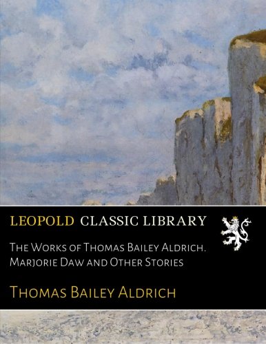 The Works of Thomas Bailey Aldrich. Marjorie Daw and Other Stories ...