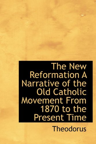 The New Reformation A Narrative of the Old Catholic Movement From 1870 ...