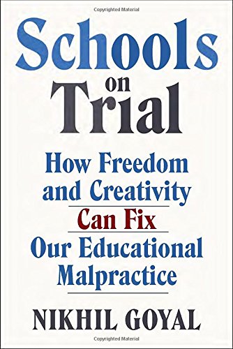 Schools on Trial: How Freedom and Creativity Can Fix Our Educational Malpractice: Goyal, Nikhil ...