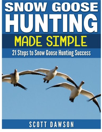 Snow Goose Hunting Made Simple: 21 Steps to Snow Goose Hunting Success ...