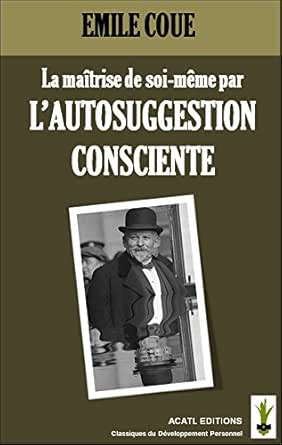 La maîtrise de soi par l'autosuggestion consciente: (Nouvelle édition ...