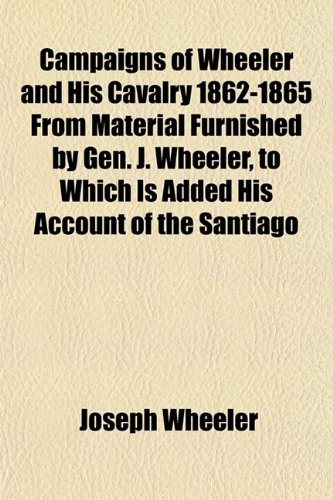 Campaigns of Wheeler and His Cavalry 1862-1865 from Material Furnished ...