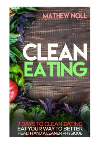Clean Eating: 7 Days to Clean Eating: Eat Your Way to Better Health and ...
