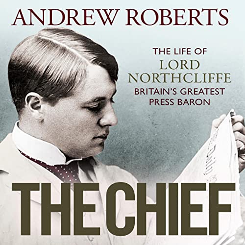 The Chief: The Life of Lord Northcliffe Britain's Greatest Press Baron ...