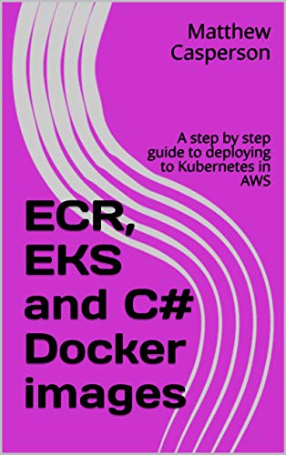 Ecr Eks And C Docker Images A Step By Step Guide To Deploying To Kubernetes In Aws Ebook