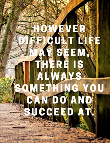 However difficult life may seem, there is always something you can do ...