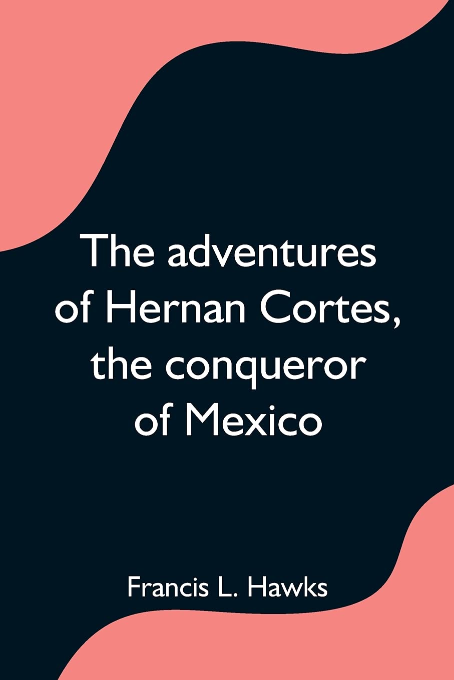 The adventures of Hernan Cortes, the conqueror of Mexico: L Hawks ...