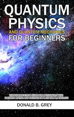 Quantum Physics And Quantum Mechanics For Beginners: The Introduction Guide For Beginners Who ...