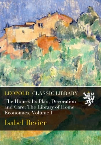 The House: Its Plan, Decoration and Care; The Library of Home Economics ...