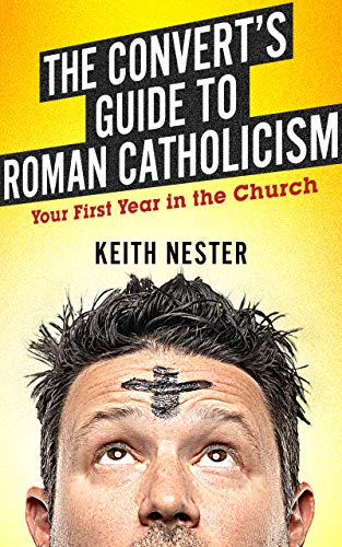 The Convert's Guide to Roman Catholicism: Your First Year in the Church ...