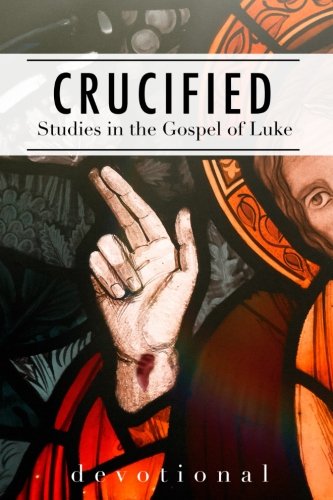 Crucified | Finding Through Losing: Studies in the Gospel of Luke ...