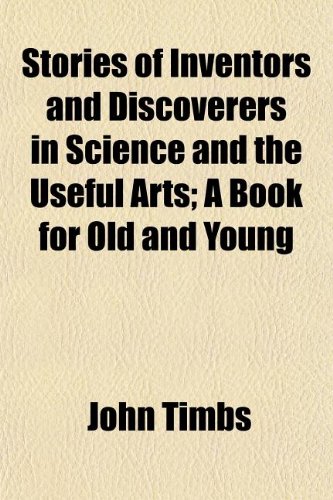 Stories of Inventors and Discoverers in Science and the Useful Arts; A ...