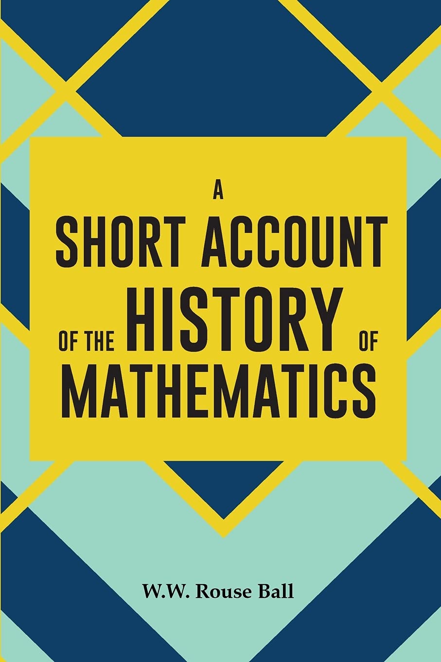 A SHORT ACCOUNT OF THE HISTORY OF MATHEMATICS: Rouse Ball, W.W ...