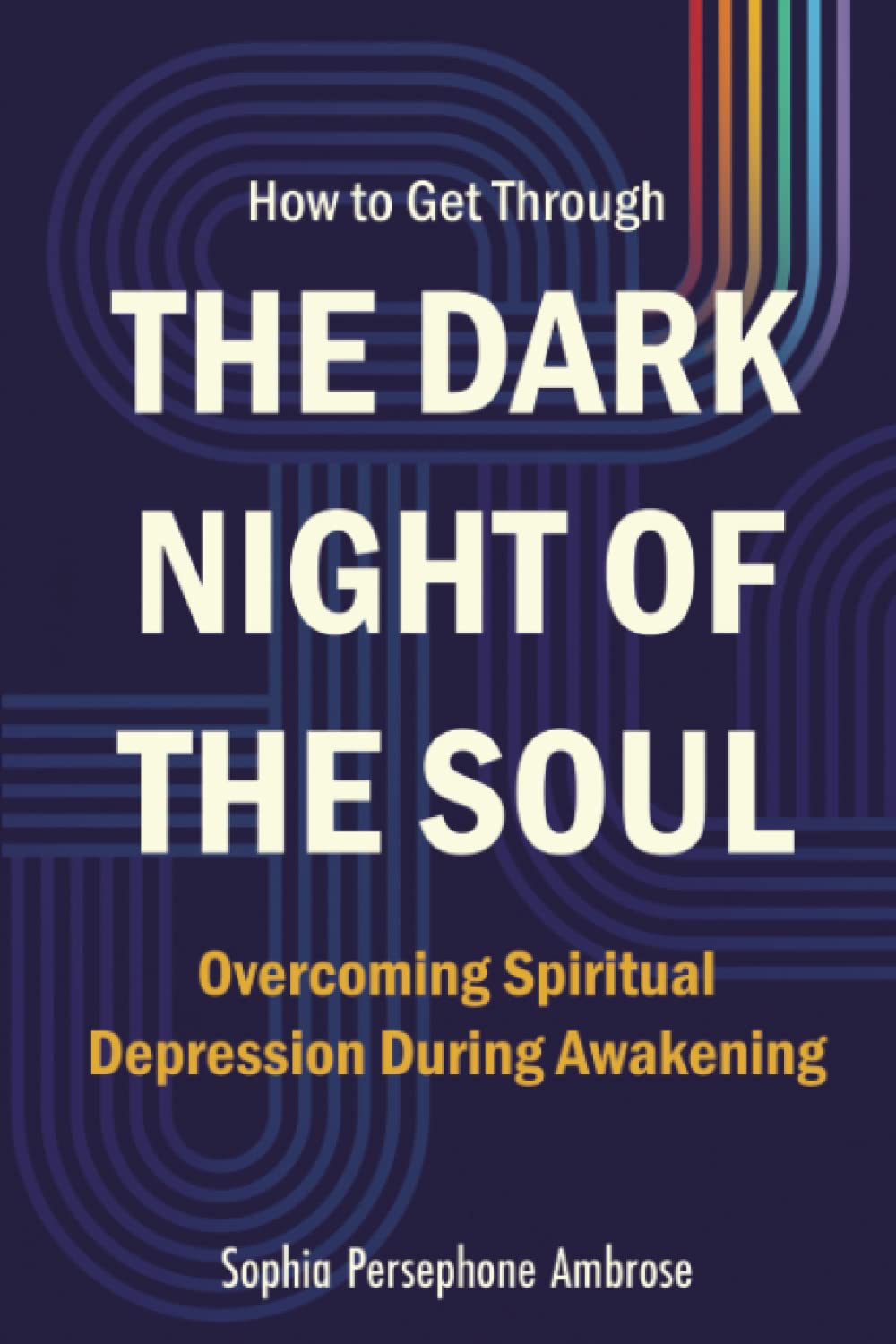 How to Get Through the Dark Night of the Soul: Overcoming Spiritual ...
