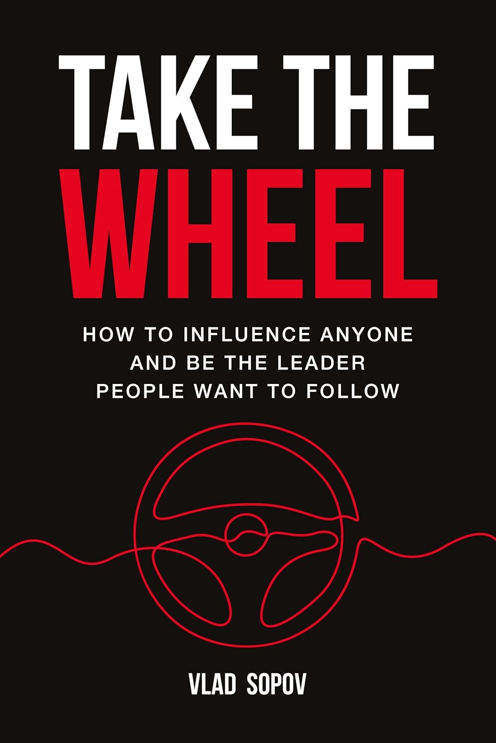 Take the Wheel: How to Influence Anyone and Be the Leader People Want ...