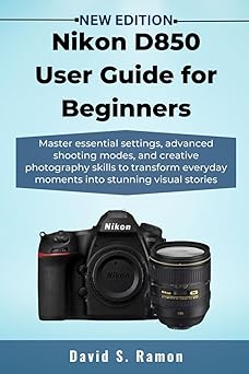 Nikon D850 User Guide for Beginners: Master essential settings, advanced shooting modes, and ...