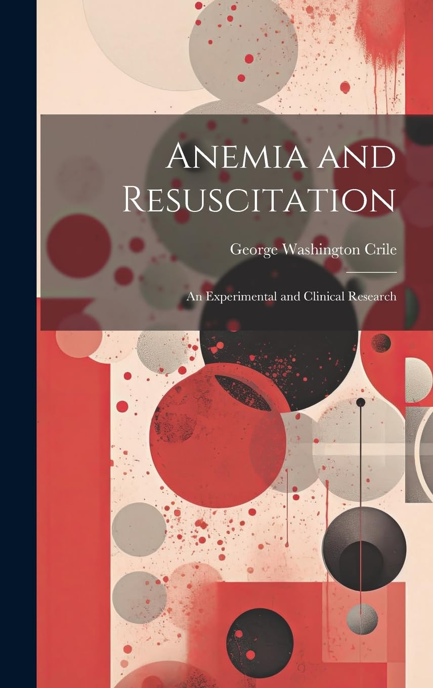 Anemia and Resuscitation: An Experimental and Clinical Research: Crile ...