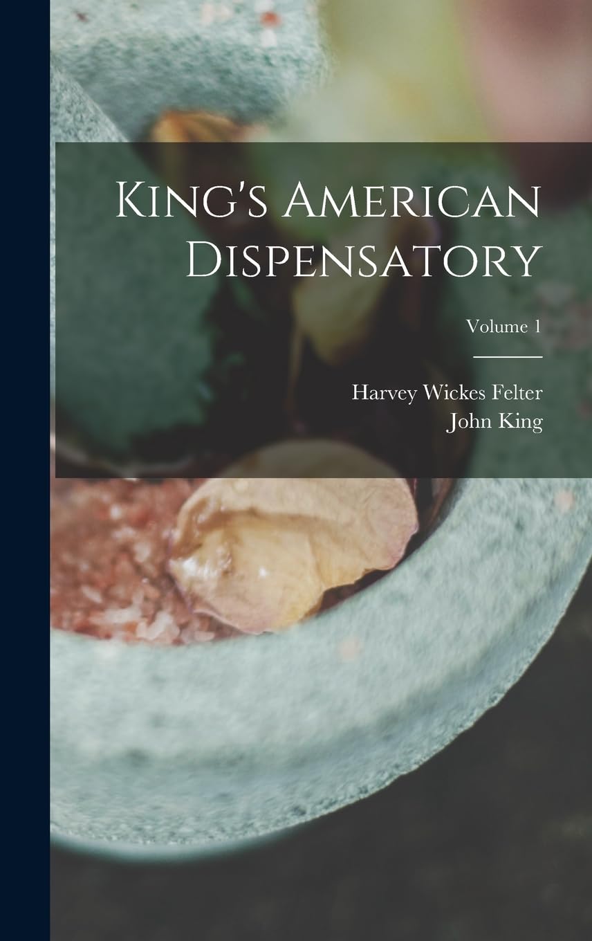 King's American Dispensatory; Volume 1: King, John, Felter, Harvey ...