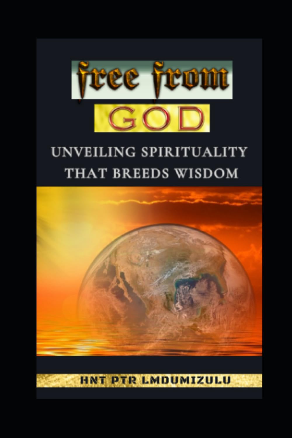 free from GOD.: Unveiling Spirituality That Breeds Wisdom: LMDumizulu ...