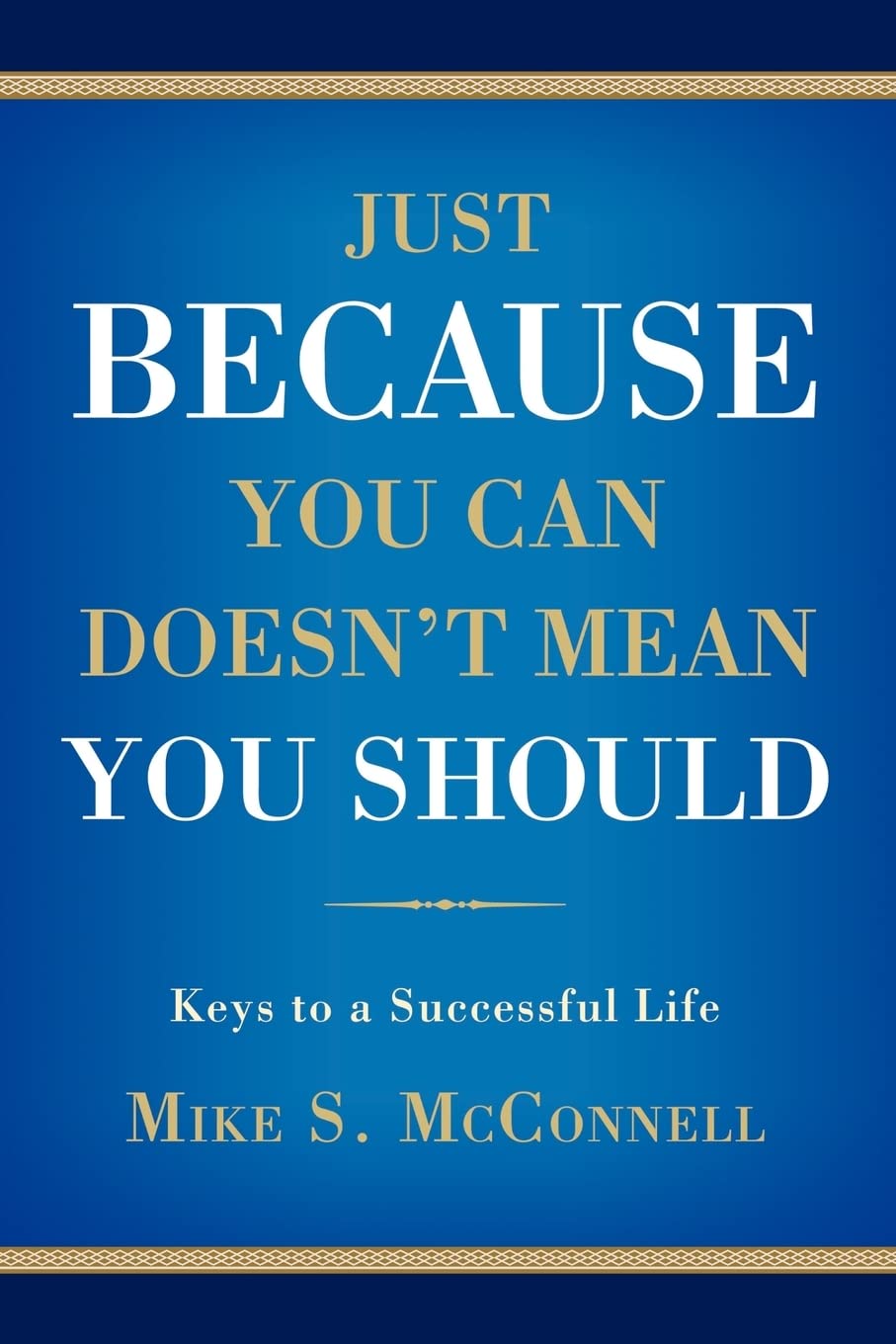 JUST BECAUSE YOU CAN DOESN'T MEAN YOU SHOULD: Keys to a Successful Life ...