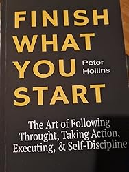 Finish What You Start: The Art of Following Through, Taking Action, Executing, & Self-Discipline ...