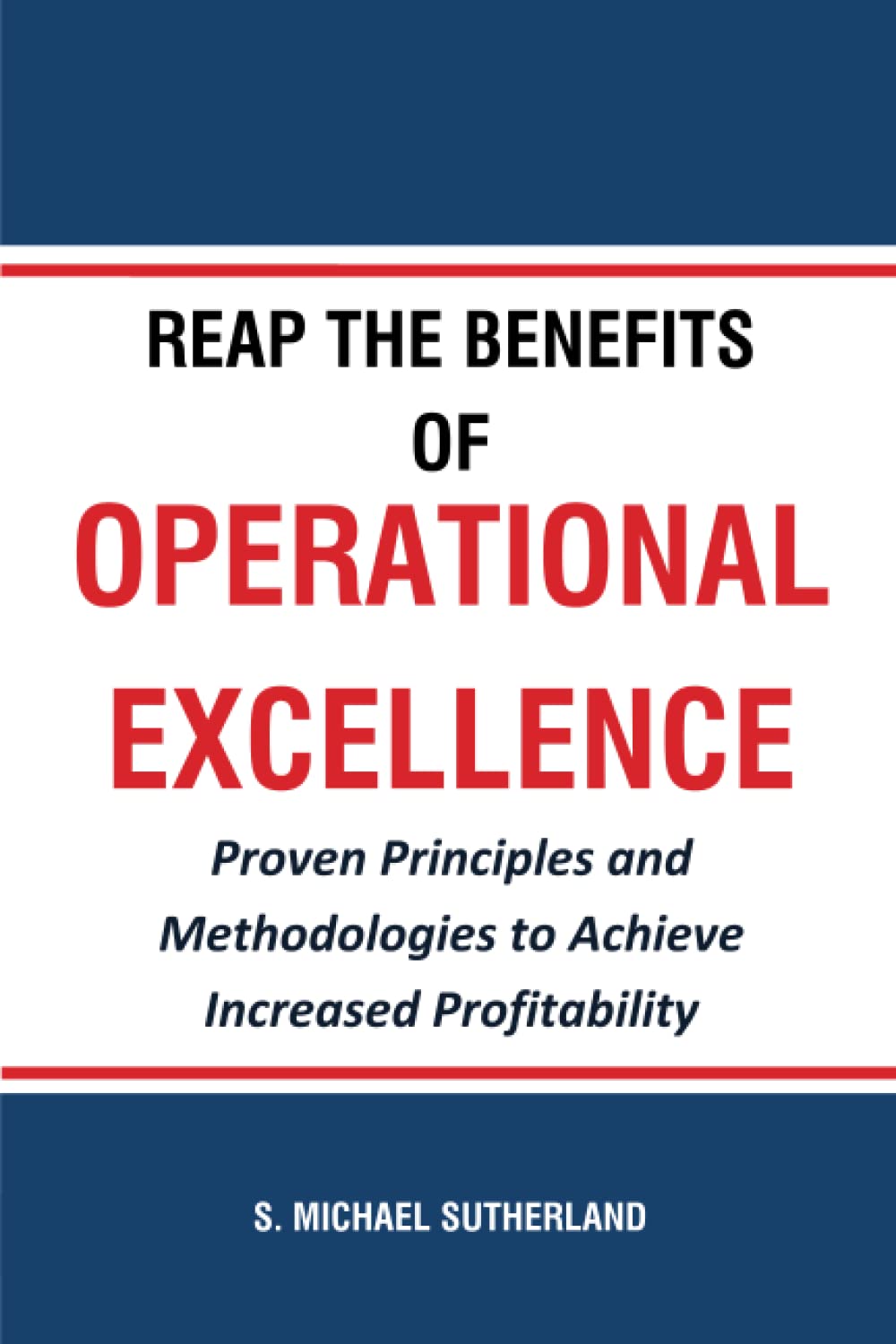 Reap the Benefits of Operational Excellence: Proven Principles and Methodologies to Achieve ...