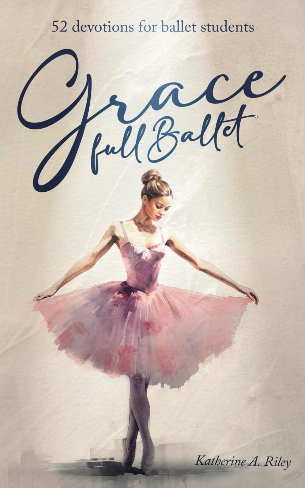 Grace Full Ballet: 52 devotions for ballet students: Riley, Katherine A ...
