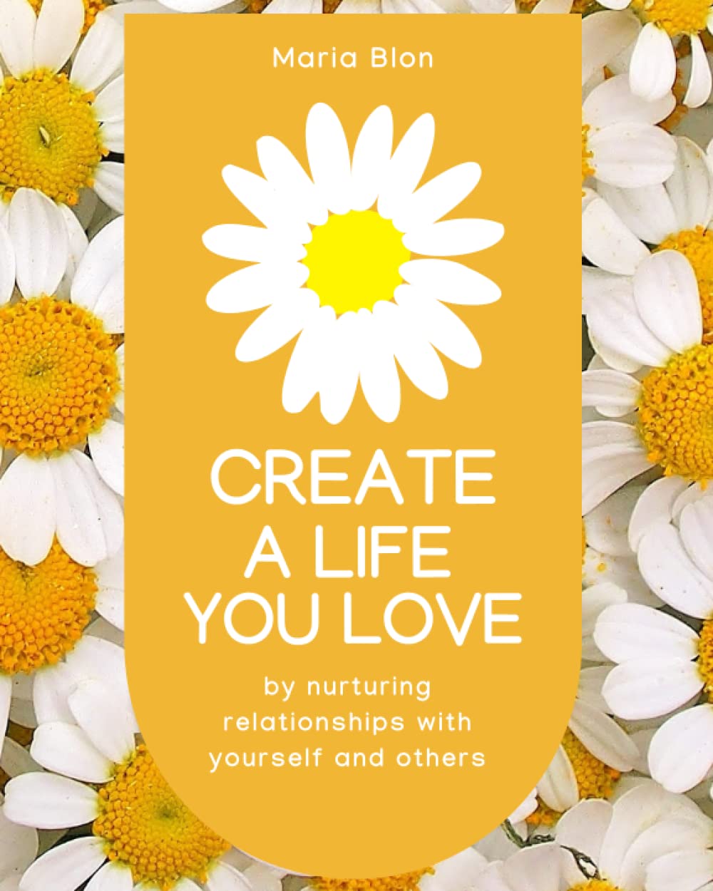 Create a Life You Love: by nurturing deeper relationships with yourself ...