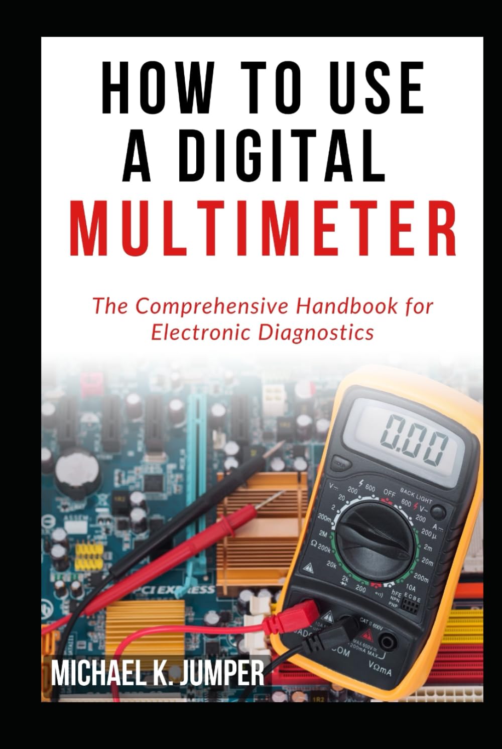 HOW TO USE A DIGITAL MULTIMETER: The Comprehensive Handbook for Electronic Diagnostics: Jumper ...