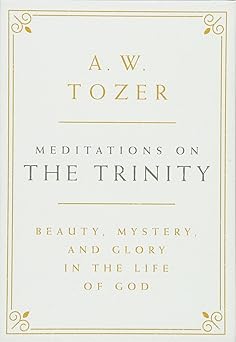 Meditations on the Trinity: Beauty, Mystery, and Glory in the Life of God: Tozer, A. W ...