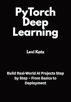 PyTorch Deep Learning: Build Real-World AI Projects Step by Step – From Basics to Deployment ...