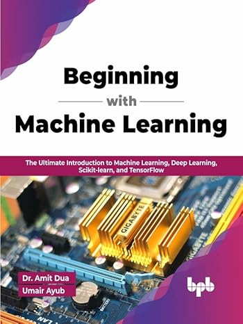 Beginning with Machine Learning: The Ultimate Introduction to Machine Learning, Deep Learning ...